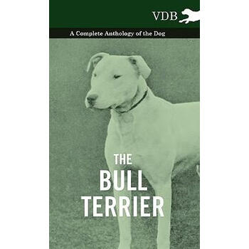 The Bull Terrier - A Complete Anthology of the D