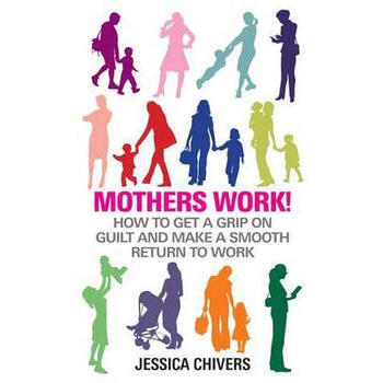 Mothers Work!: How to Get a Grip on Guilt an...